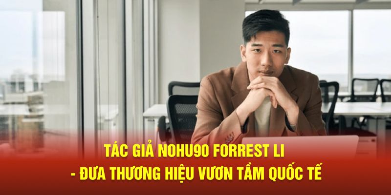 Tác Giả Nohu90 Forrest Li - Đưa Thương Hiệu Vươn Tầm Quốc Tế